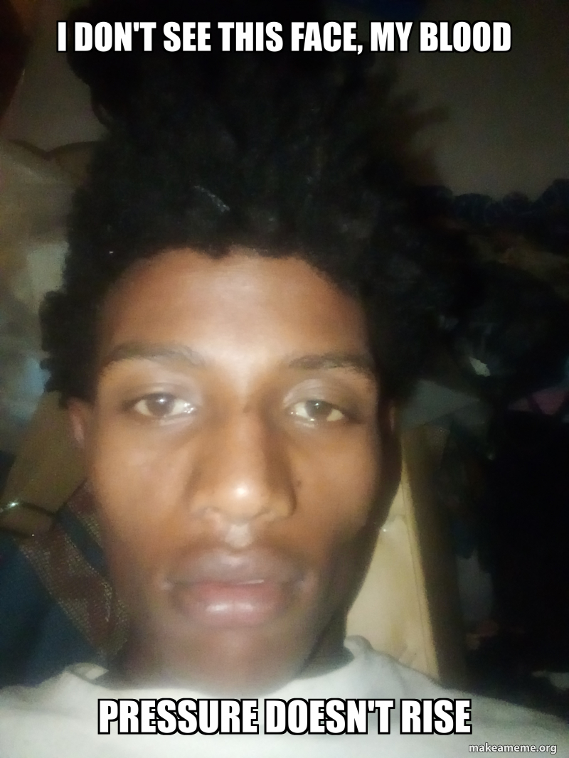 I don't see this face, my blood pressure doesn't rise Meme Generator