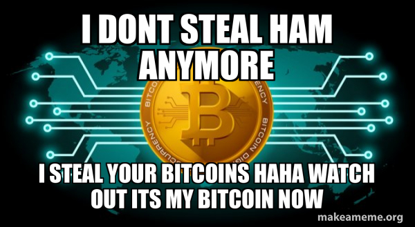 I dont steal ham anymore I steal your bitcoins haha watch out its my ...