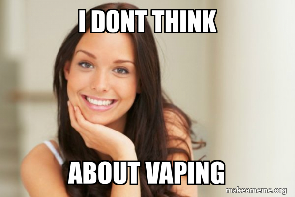 i dont think about vaping - Good Girl Gina Meme Generator