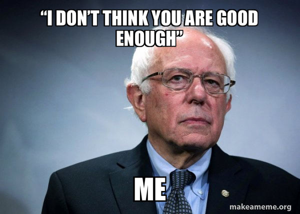 “I don’t think you are good enough” Me - Bernie Sanders Meme Generator