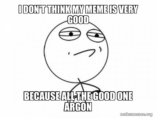 I don't think my meme is very good Because all the good one argon ...