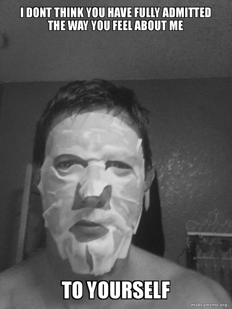 i dont think you have fully admitted the way you feel about me to ...