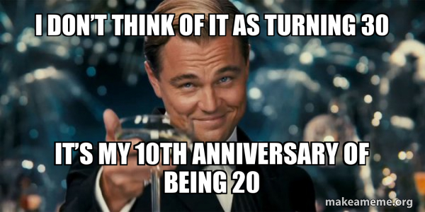 I don’t think of it as turning 30 It’s my 10th anniversary of being 20 ...