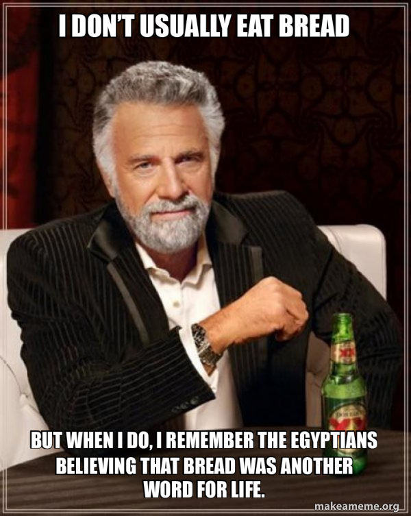 I don’t usually eat bread But when I do, I remember the Egyptians ...