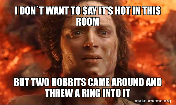 I DON`T WANT TO SAY IT'S HOT IN this ROOM BUT TwO HOBBITS CAME AROUND ...