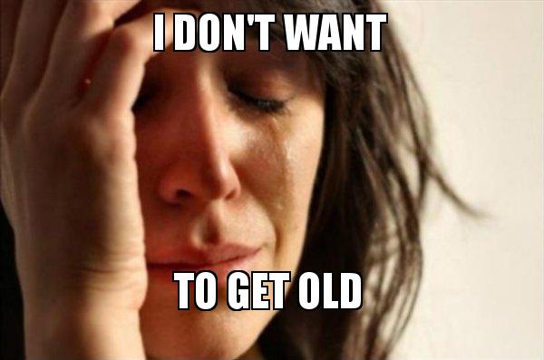 I don't want to get old - First World Problems Meme Generator