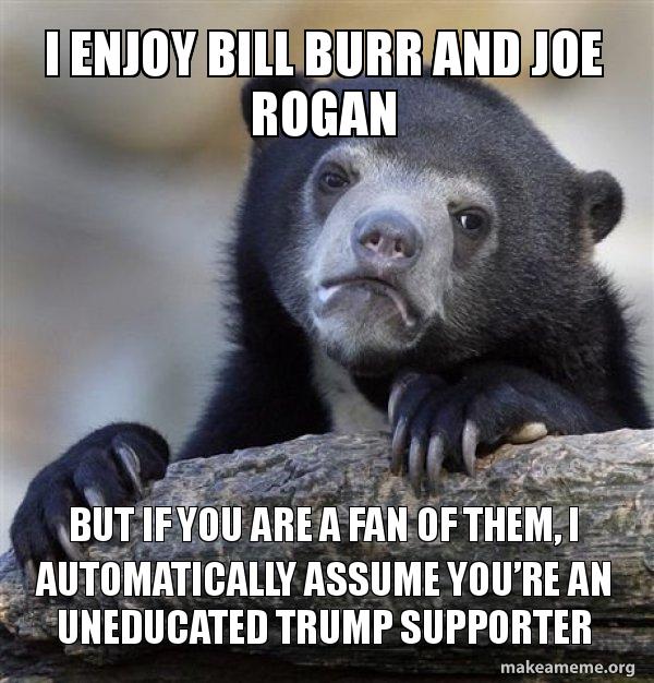 I Enjoy Bill Burr And Joe Rogan But If You Are A Fan Of Them I Automatically Assume You’re An