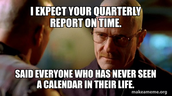 I expect your quarterly report on time. Said everyone who has never ...