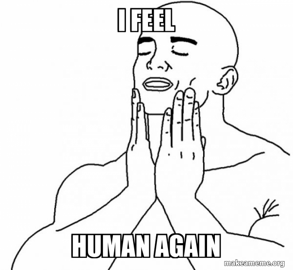 i feel human again - Feels Good Meme Generator