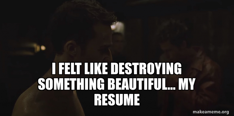 I felt like destroying something beautiful... my resume Meme Generator