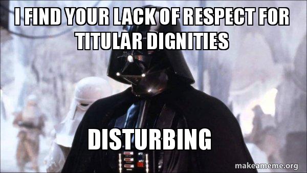 I find your lack of respect for titular dignities disturbing - Darth ...