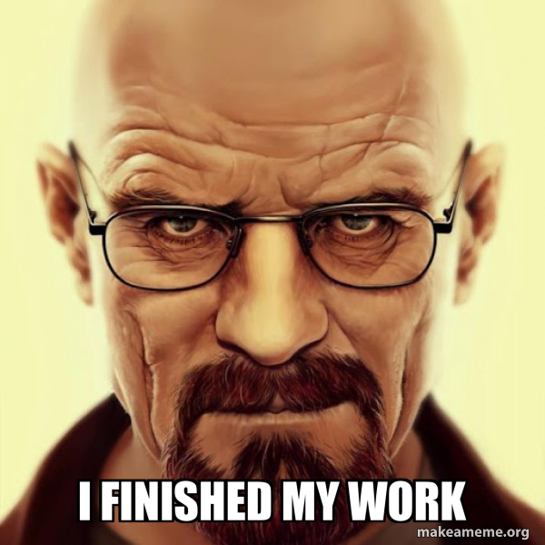 I finished my work - Walter White Breaking Bad Meme Generator