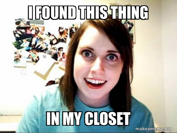 I FOUND THIS THING IN MY CLOSET - Overly Attached GirlFriend Meme Generator