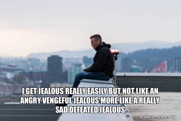 I get jealous really easily but not like an angry vengeful jealous more ...