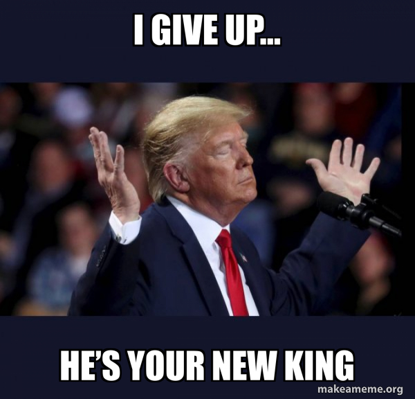 I give up… He’s your new king - Trump Impeached Meme Generator