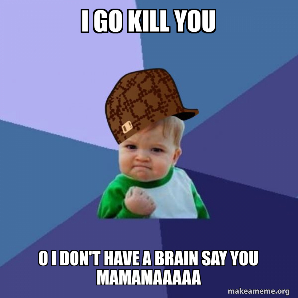 I go kill you O i don't have a brain say you mamamaaaaa - Scumbag ...