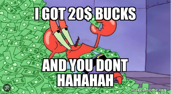 i got 20$ bucks and you dont hahahah - Mr Krabs Money Meme Generator