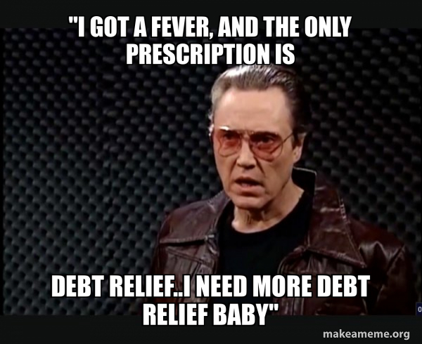 "I GOT A FEVER, AND THE ONLY PRESCRIPTION IS DEBT RELIEF..I NEED MORE ...