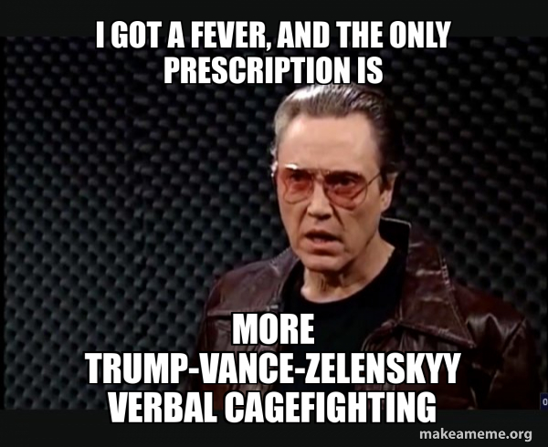 I GOT A FEVER, AND THE ONLY PRESCRIPTION IS More Trump-Vance-Zelenskyy ...