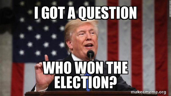 I GOT A QUESTION WHO WON THE ELECTION? - Donald Trump Meme Generator