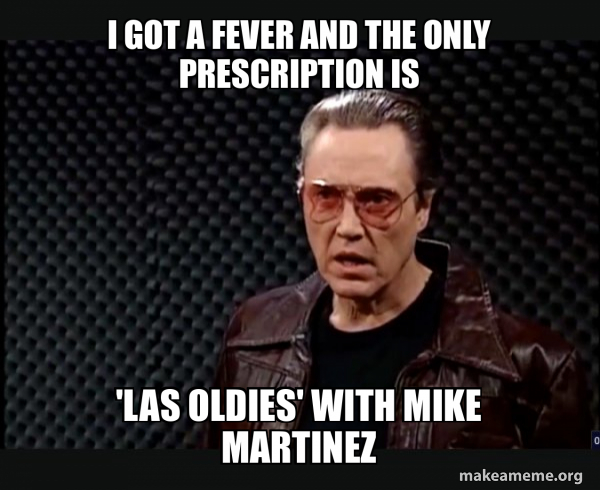I got a fever and the only prescription is 'las oldies' with mike ...