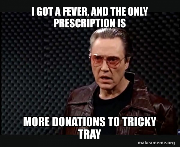 I GOT A FEVER, AND THE ONLY PRESCRIPTION IS MORE DONATIONS TO TRICKY ...