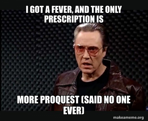 I GOT A FEVER, AND THE ONLY PRESCRIPTION IS more proquest (said no one ...