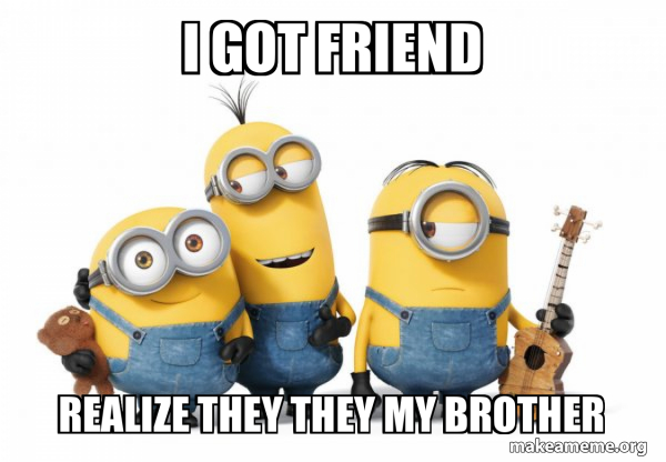 i got friend realize they they my brother - Minions Meme Generator