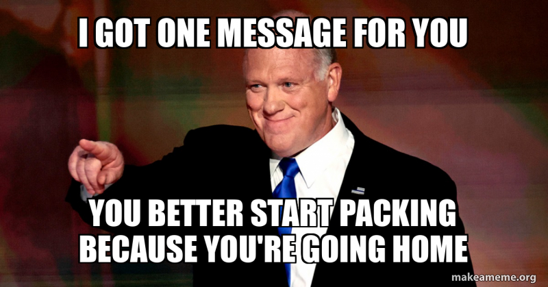 I got one message for you You better start packing because you're going ...