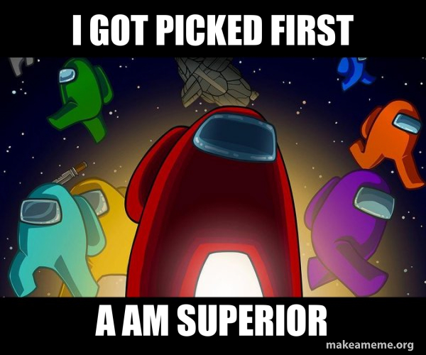 I got picked first A am superior - Among Us Meme Generator