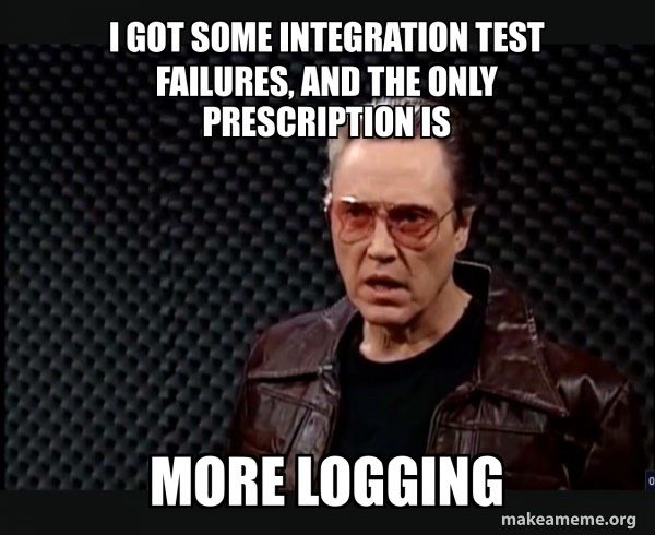 I GOT SOME INTEGRATION TEST FAILURES, AND THE ONLY PRESCRIPTION IS MORE ...