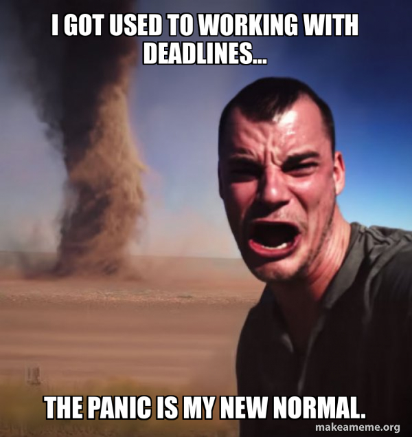 I got used to working with deadlines… the panic is my new normal ...