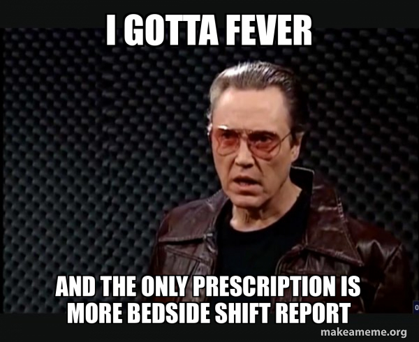 I gotta fever and the only prescription is more bedside shift report ...