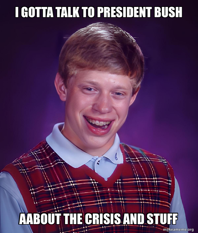 I gotta talk to President Bush aAbout the crisis and stuff Meme Generator