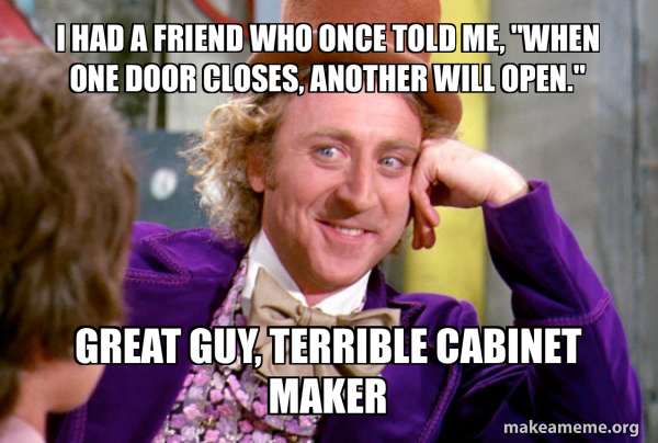 I had a friend who once told me, "when one door closes, another will ...