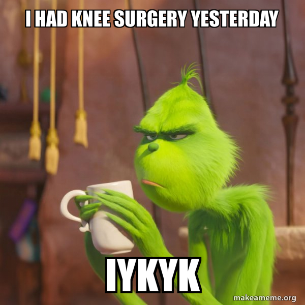I had knee surgery yesterday iykyk - Grinch Meme Generator