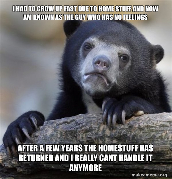 I had to grow up fast due to home stuff and now am known as the guy who ...
