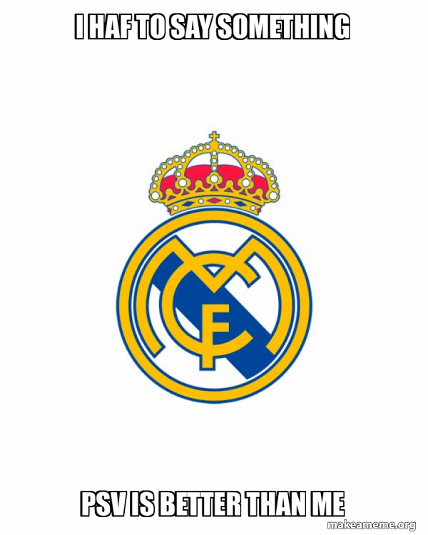 i haf to say something psv is better than me - Real Madrid Meme Generator