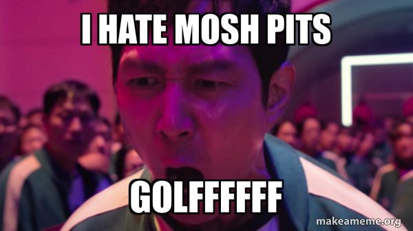 I hate Mosh pits GOLFFFFFF - I've Played These Games Before Meme Generator