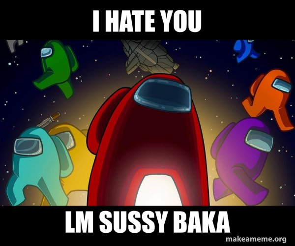 i hate you lm sussy baka - Among Us Meme Generator