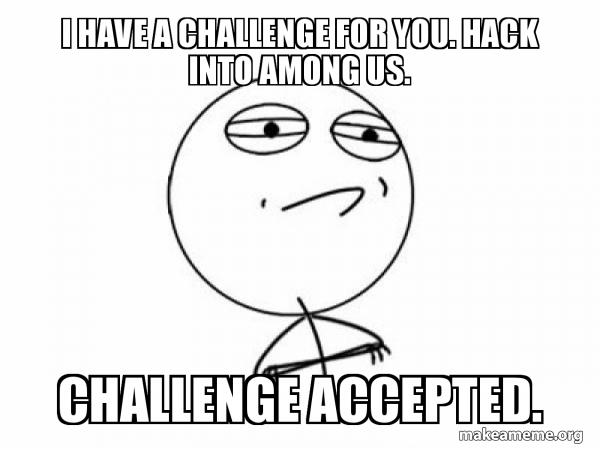 I have a challenge for you. Hack into Among us. Challenge accepted ...