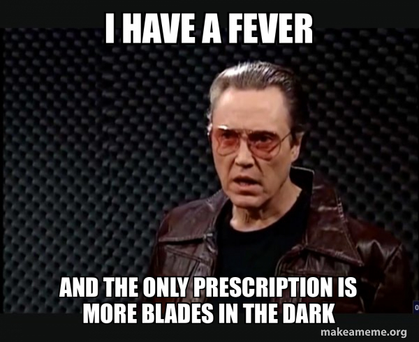 I have a fever And the only prescripTion is more Blades in the dark ...