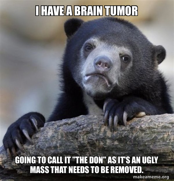 I have a brain tumor Going to call it "The Don" as it's an ugly mass ...