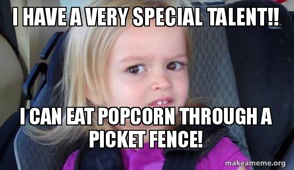 I have a very special talent!! I can eat popcorn through a picket fence ...