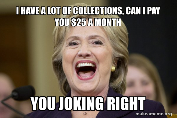I have a lot of collections, can I pay you $25 a month You joking right ...