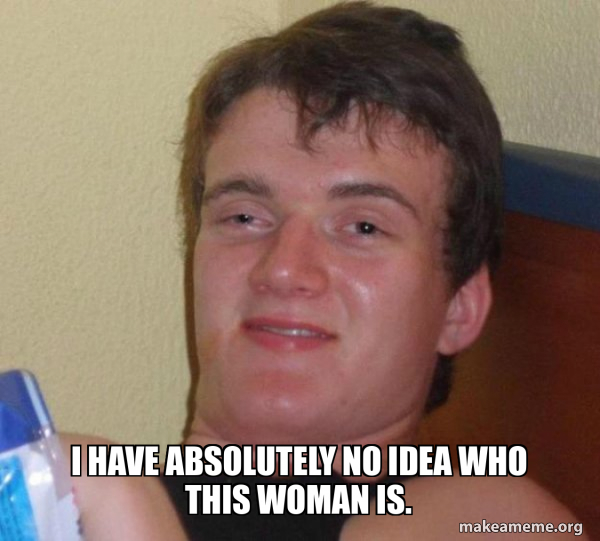 I HAVE ABSOLUTELY NO IDEA WHO THIS WOMAN IS. - [10] guy Meme Generator