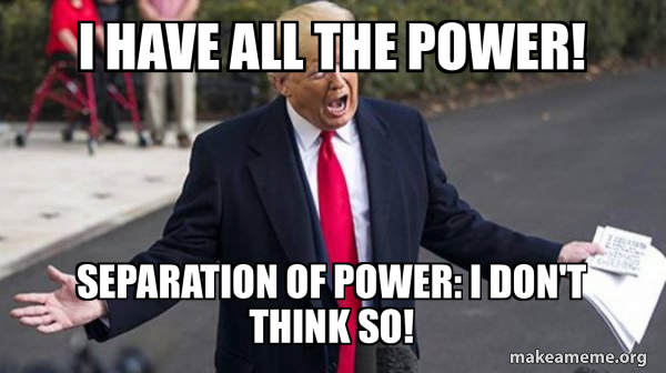 I have all the power! Separation of power: I don't think so! - Trump ...