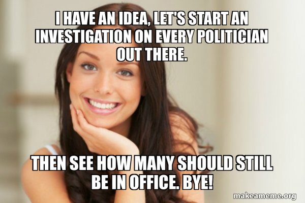 I have an idea, let's start an investigation on every politician out ...