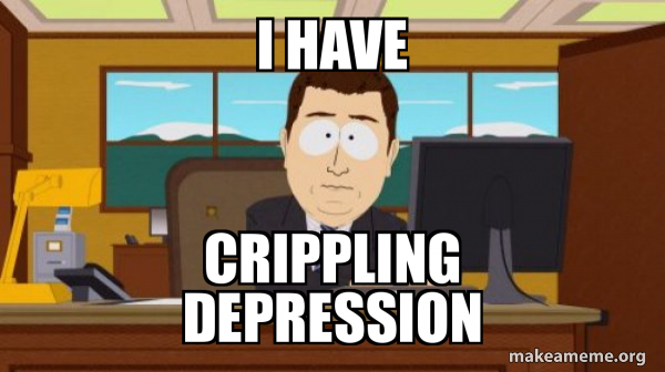 I HAVE CRIPPLING DEPREssion - aaaand its gone Meme Generator