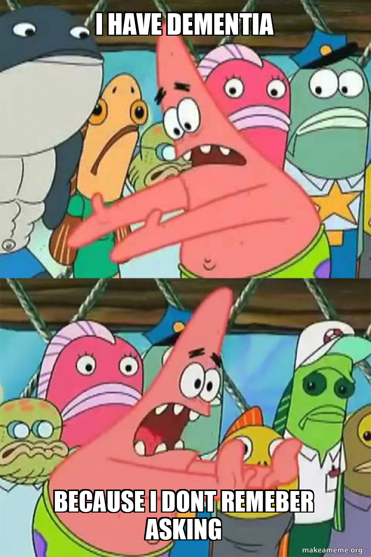 I have dementia BECAUSE I DONT REMEBER ASKING - Push It Somewhere Else ...